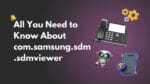 What Is com.samsung.sdm.sdmviewer: All You Need to Know